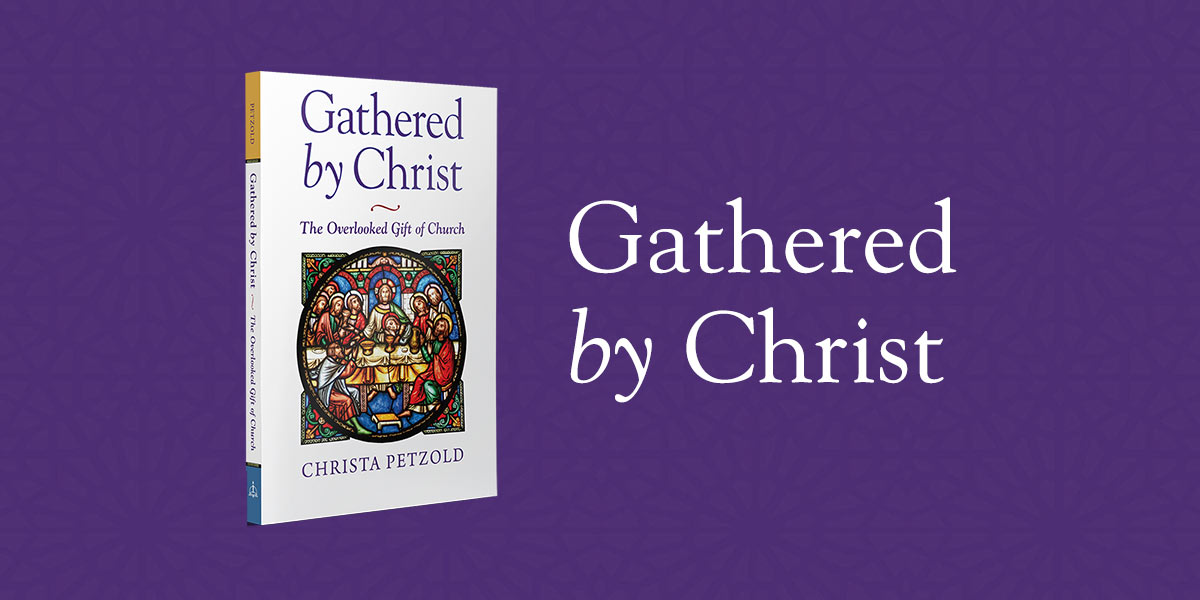 Gathered by Christ: The Overlooked Gift of Church | Christa Petzold
